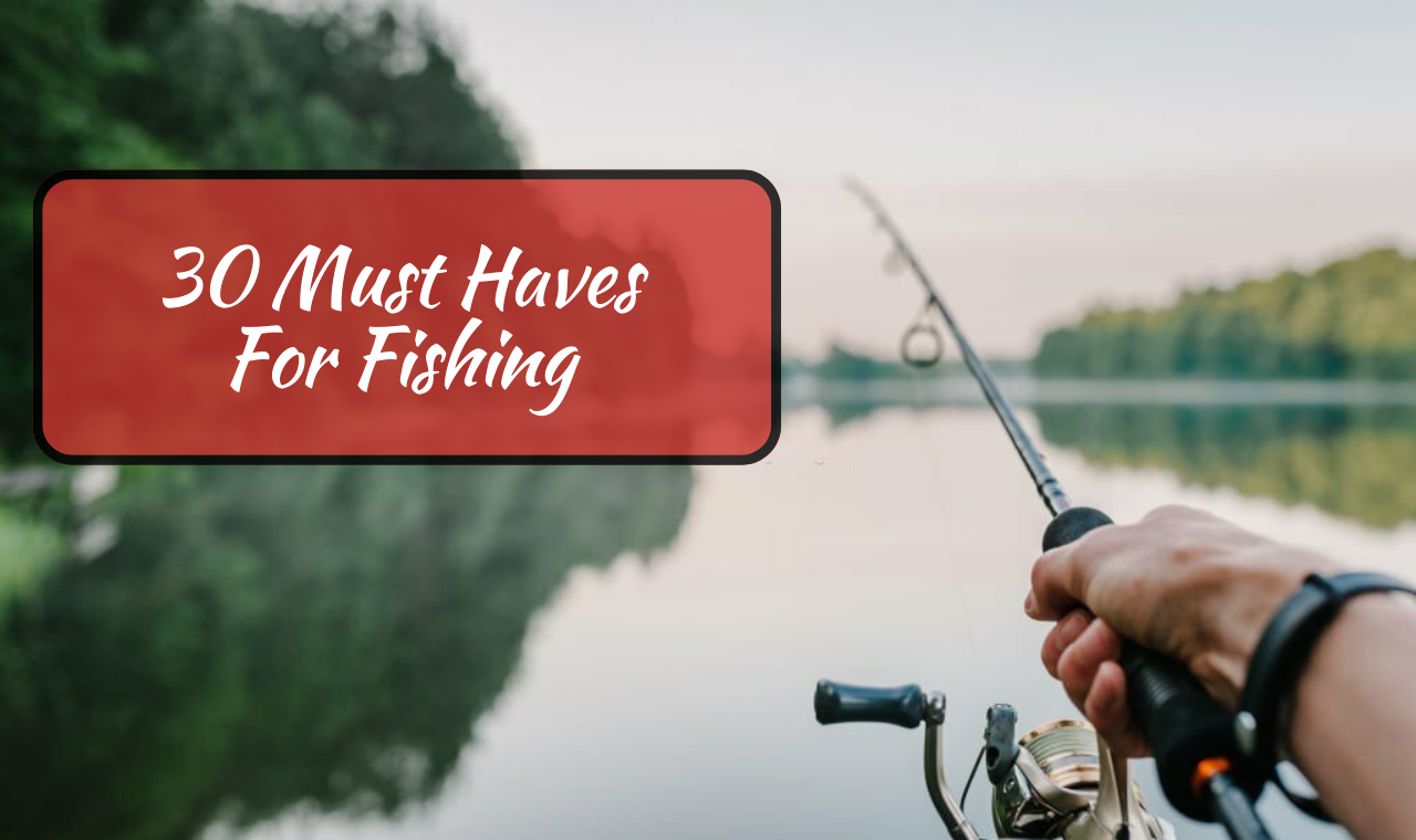 30 Absolute Must Have Fishing Gear